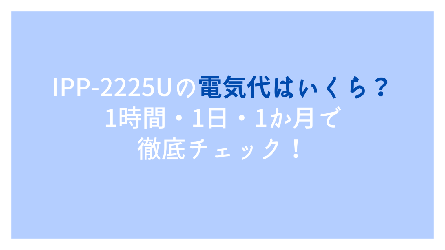 IPP-2225Uの電気代はいくら？1時間・1日・1か月で徹底チェック！