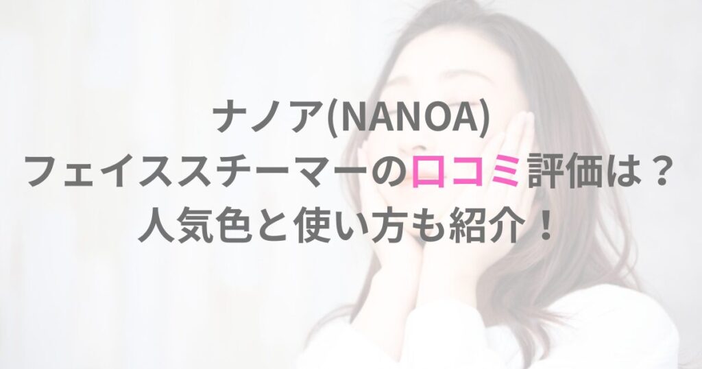 ナノア(NANOA)フェイススチーマーの口コミ評価は？人気色と使い方も紹介！ | Hana room